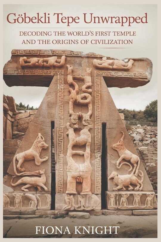 Göbekli Tepe Unwrapped: Decoding The World's First Temple And The ...