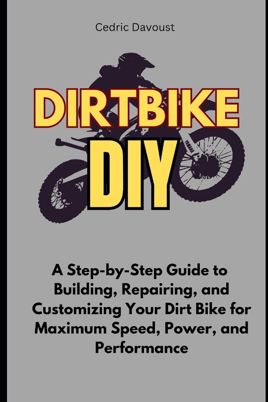 Dirt Bike Diy: A Step-by-step Guide To Building, Repairing, And Customizing Your Dirt Bike For ...