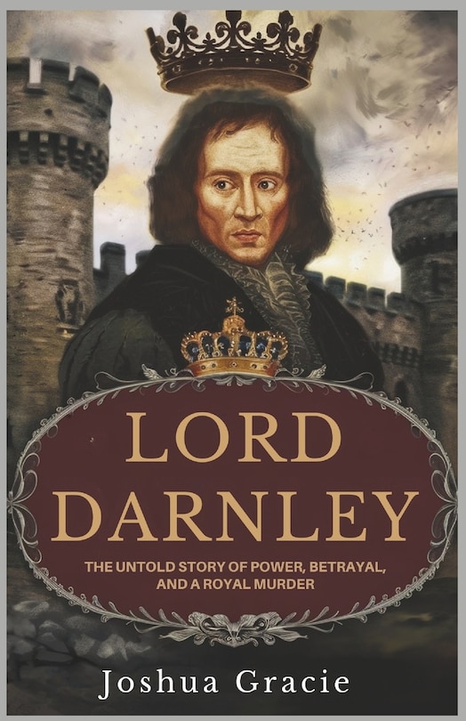 Lord Darnley: The Untold Story Of Power, Betrayal, And A Royal Murder ...