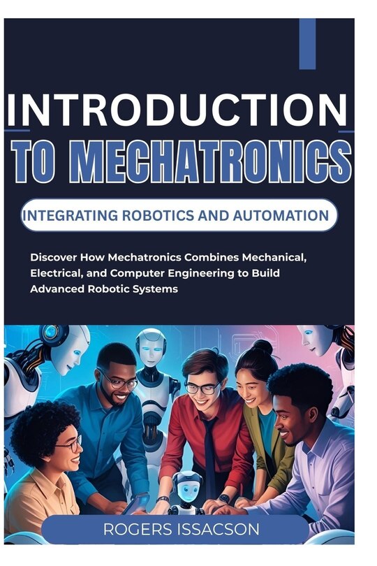 Introduction To Mechatronics: Integrating Robotics And Automation: Discover How Mechatronics ...
