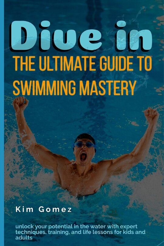 Dive In: The Ultimate Guide To Swimming Mastery: Unlock Your Potential ...