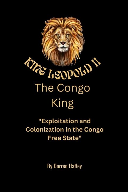 King Leopold II: The Congo King: Exploitation and Colonization in the ...
