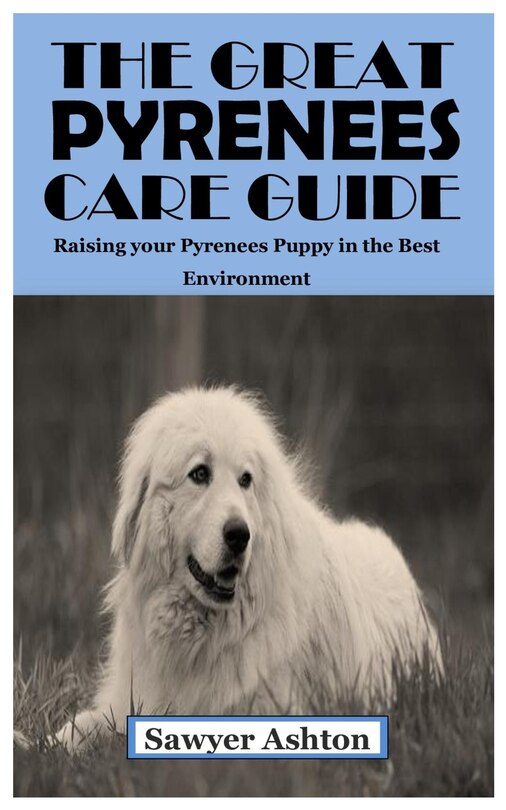 The Great Pyrenees Care Guide: Raising Your Pyrenees Puppy In The Best ...