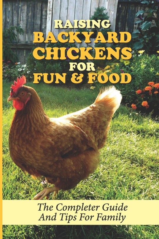 Raising Backyard Chickens For Fun & Food: The Completer Guide And Tips For Family: How To Raise ...