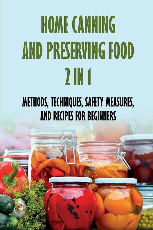 Home Canning And Preserving Food 2 In 1: Methods, Techniques, Safety Measures, And Recipes For ...