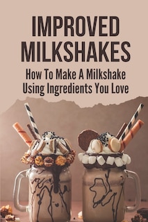 Improved Milkshakes: How To Make A Milkshake Using Ingredients You Love ...