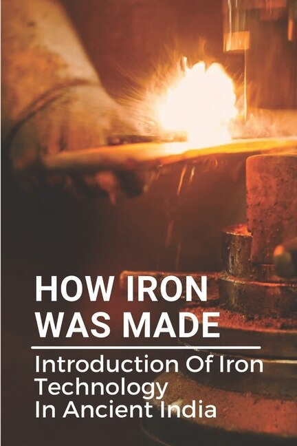 How Iron Was Made: Introduction Of Iron Technology In Ancient India ...