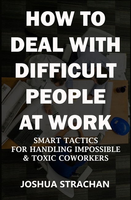 How to Deal with Difficult People at Work: Smart Tactics for Handling ...