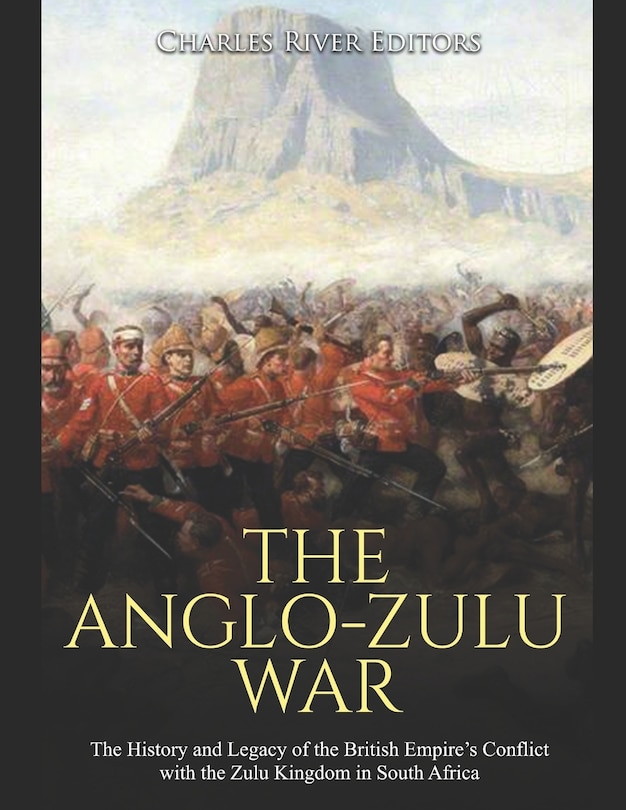 The Anglo-zulu War: The History And Legacy Of The British Empire's ...