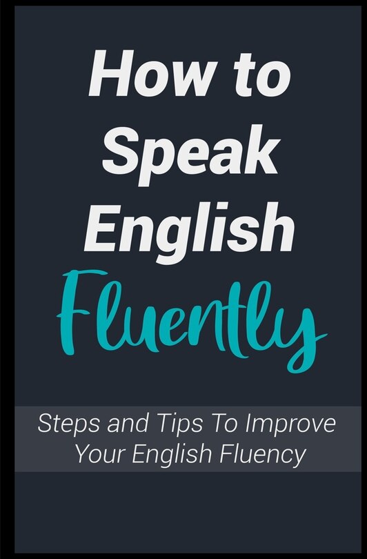 How To Speak English Fluently: Steps and Tips To Improve Your English Fluency, and Talk Like an ...