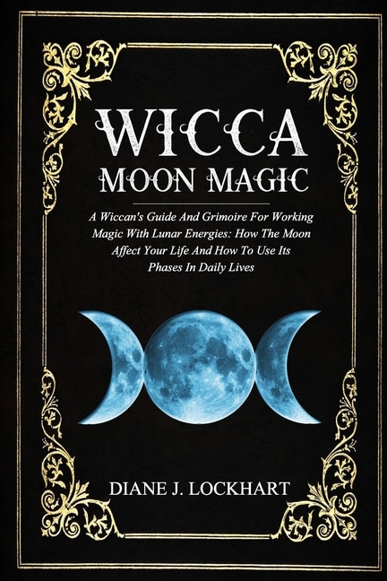 Wicca Moon Magic: A Wiccan's Guide And Grimoire For Working Magic With ...