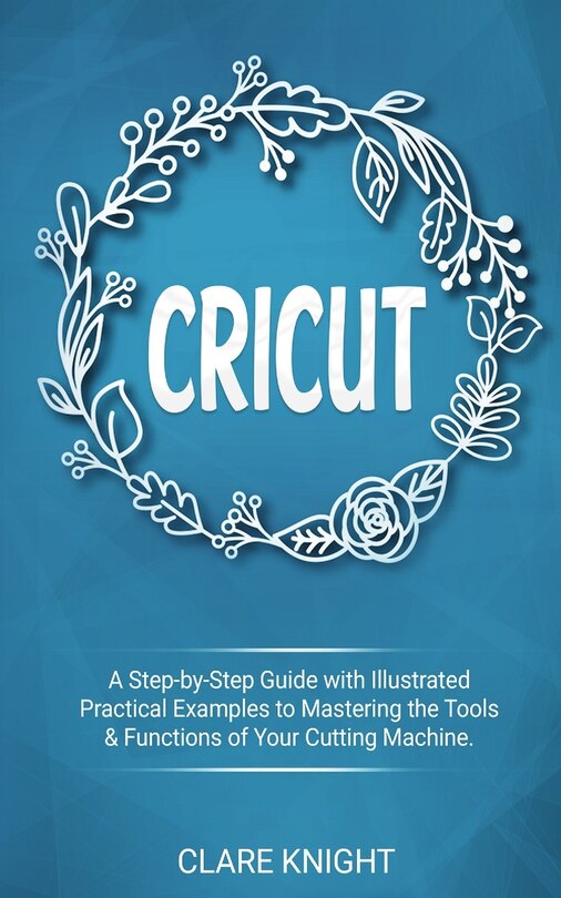 Cricut: A Step-by-step Guide With Illustrated Practical Examples To ...