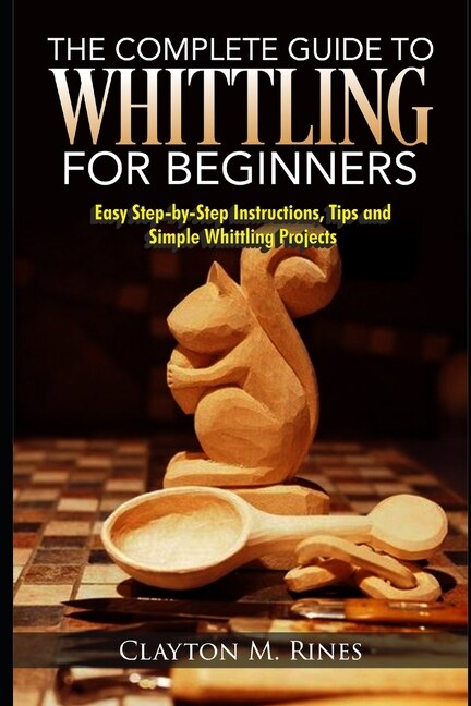 The Complete Guide To Whittling For Beginners: Easy Step-by-step ...