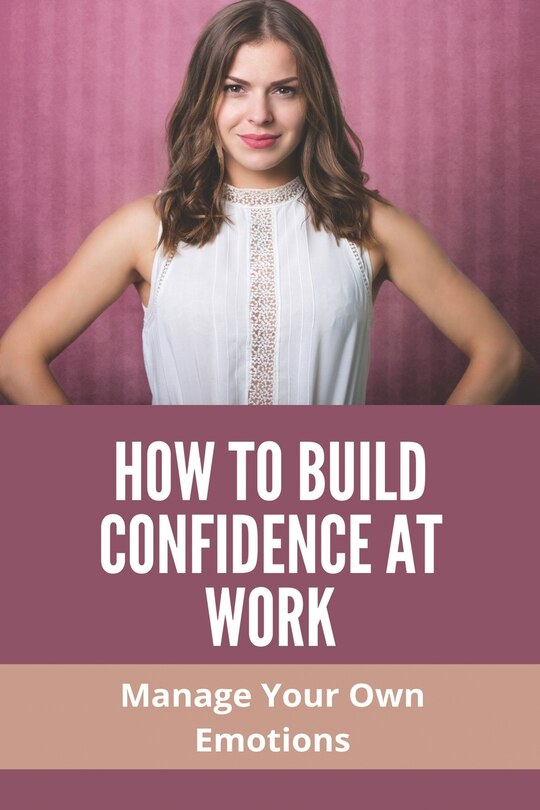 How To Build Confidence At Work: Manage Your Own Emotions: Emotional ...