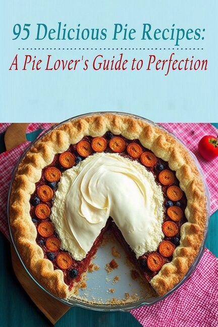 95 Delicious Pie Recipes: A Pie Lover's Guide to Perfection | Indigo
