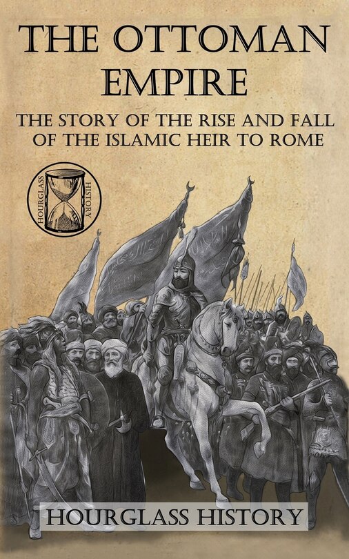 The Ottoman Empire: The Story Of The Rise And Fall Of The Islamic Heir ...