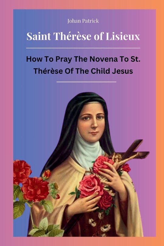 Saint Thérèse of Lisieux: How To Pray The Novena To St. Thérèse Of The ...