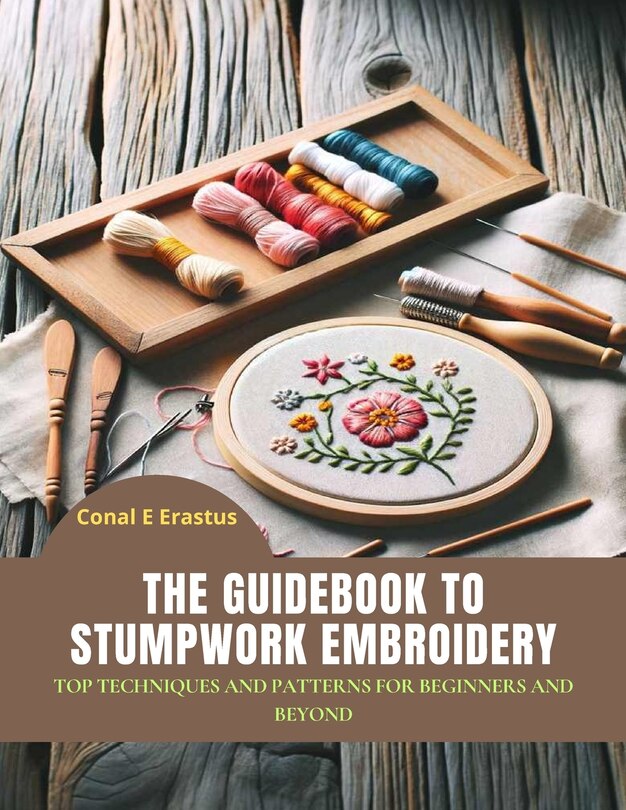 The Guidebook to Stumpwork Embroidery: Top Techniques and Patterns for ...
