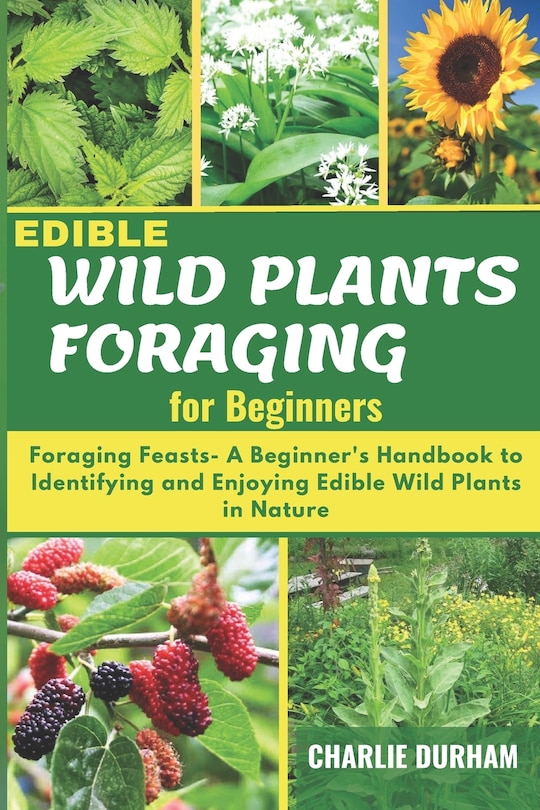 Edible Wild Plants Foraging for Beginners: Foraging Feasts- A Beginner's Handbook to Identifying ...