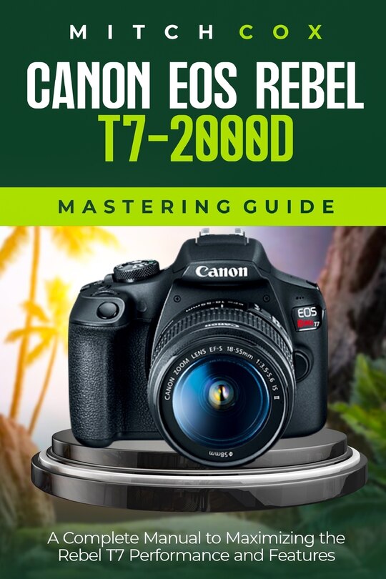 Canon Eos Rebel T7-2000d Mastering Guide: A Complete Manual To Maximizing The Rebel T7 ...