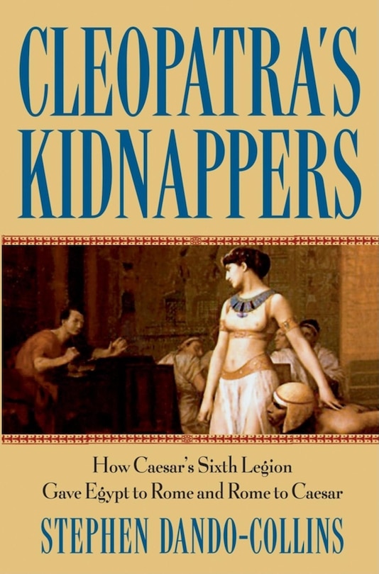 Cleopatra's Kidnappers: How Caesars Sixth Legion Gave Egypt To Rome And ...