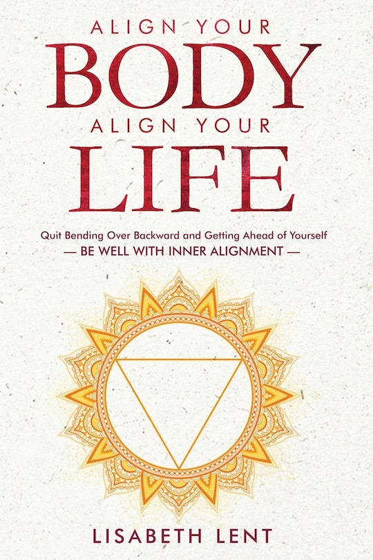 Align Your Body, Align Your Life: Quit Bending over Backwards and ...