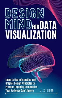 Design Mind for Data Visualization: Learn to Use Information and ...